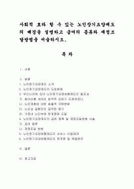 사회적 효라 할 수 있는 노인장기요양제도의 배경을 설명하고 급여의 종류와 재정조달방법을 서술하시오.  -1페이지