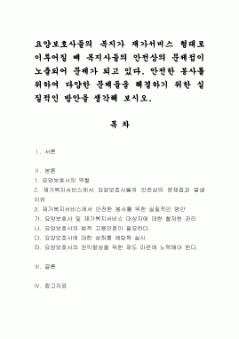 요양보호사들의 복지가 재가서비스 형태로 이루어질 때 복지사들의 안전상의 문제점이 노출되어 문제가 되고 있다. 안전한 봉사를 위하여 다양한 문제들을 해결하기 위한 실질적인 방안을 생각해 보시오. -1페이지