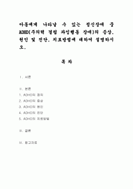 아동에게 나타날 수 있는 정신장애 중 ADHD(주의력 결핍 과잉행동 장애)의 증상, 원인 및 진단, 치료방법에 대하여 설명.-1페이지