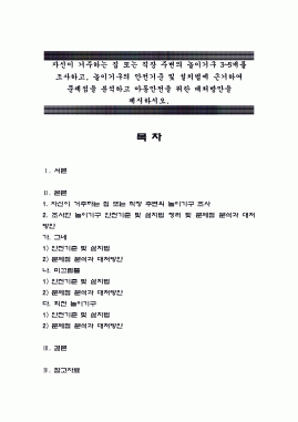 자신이 거주하는 집 또는 직장 주변의 놀이기구 3~5개를 조사하고, 놀이기구의 안전기준 및 설치법에 근거하여 문제점을 분석하고 아동안전을 위한 대처방안을 제시.-1페이지