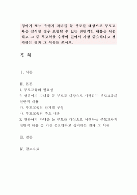 영아기 또는 유아기 자녀를 둔 부모를 대상으로 부모교육을 실시할 경우 포함될 수 있는 전반적인 내용을 서술하고 그 중 부모역할 수행에 있어서 가장 중요하다고 생각하는 것과 그 이유-1페이지