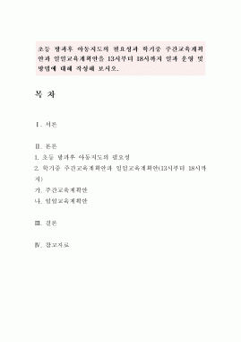 초등 방과후 아동지도의 필요성과 학기중 주간교육계획안과 일일교육계획안을 13시부터 18시까지 일과 운영 및 방법에 대해 작성해 보시오 - 생활 주제 : 혼자서도 잘해요-1페이지