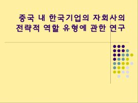 중국 내 한국기업의 자회사의 전략적 역할 유형에 관한 연구 (다국적 기업 자회사의 전략적 역할유형에 관한 기존 연구의 검토, 연구가설의 제시, 연구방법, 연구결과).PPT자료-1페이지