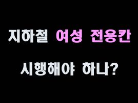 지하철 여성 전용칸 시행해야 하나? - 지하철여성전용칸,여성전용칸,지하철여성전용,여성전용지하철,여성노약자전용차량,여성노약자전용,다른나라의 여성전용칸 사례,설문조사.PPT자료-1페이지