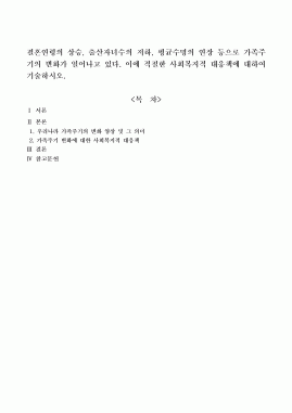 결혼연령의 상승, 출산자녀수의 저하, 평균수명의 연장 등으로 가족주기의 변화가 일어나고 있다. 이에 적절한 사회복지적 대응책에 대하여 기술.-1페이지