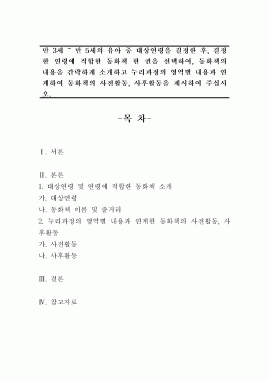 만 3세 ~ 만 5세의 유아 중 대상연령을 결정한 후, 결정한 연령에 적합한 동화책 한 권을 선택, 동화책의 내용을 간략하게 소개 누리과정의 영역별 내용과 연계하여 동화책의 사전활동 및 사후활동 제시-1페이지