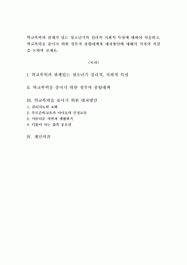 학교폭력과 관계가 있는 청소년기의 심리적 사회적 특성에 대하여 서술하고, 학교폭력을 줄이기 위한 정부의 종합대책과 대처방안에 대해서 각자의 의견을 논하여 보세요.-1페이지