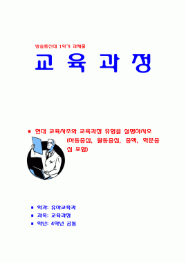 교육과정4공통) 현대 교육사조와 교육과정 유형을 설명하시오 (아동중심, 활동중심, 중핵, 학문중심 포함)-1페이지