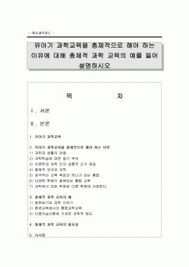 [아동과학지도] 유아기 과학교육을 총체적으로 해야 하는 이유에 대해 ‘총체적 과학 교육의 예’를 들어 설명하시오-1페이지