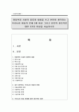 [사회복지개론] 아동복지 시설의 종류와 내용을 쓰고 본인이 생각하는 우리나라 아동의 문제 3개 이상 그리고 본인의 창조족인 대안 3가지 이상을 서술하시오-1페이지