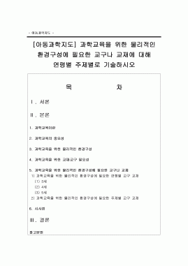 [아동과학지도] 과학교육을 위한 물리적인 환경구성에 필요한 교구나 교재에 대해 연령별 주제별로 기술하시오-1페이지