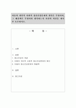 아동의 개인적 사회적 정신건강문제의 원인은 무엇이며, 그 해결책은 무엇이라 생각하는지 자신의 의견을 제시 후 토론.-1페이지