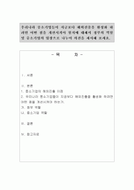 우리나라 중소기업들이 지금보다 해외진출을 활성화 하려면 어떤 점을 개선시켜야 할지에 대해서 정부의 역할 및 중소기업의 입장으로 나누어 의견을 제시.-1페이지