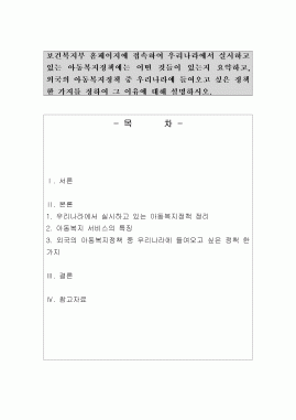 보건복지부 홈페이지에 접속하여 우리나라에서 실시하고 있는 아동복지정책에는 어떤 것들이 있는지 요약하고, 외국의 아동복지정책 중 우리나라에 들여오고 싶은 정책 한 가지를 정하여 그 이유에 대해 설명-1페이지