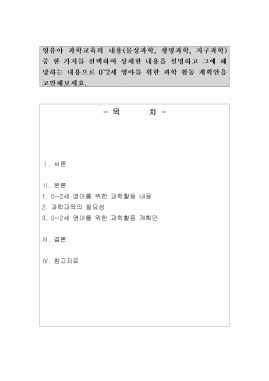 영유아 과학교육의 내용(물상과학, 생명과학, 지구과학)중 한 가지를 선택하여 상세한 내용을 설명하고 그에 해당하는 내용으로 0~2세 영아를 위한 과학 활동 계획안을 고안해보세요.-1페이지