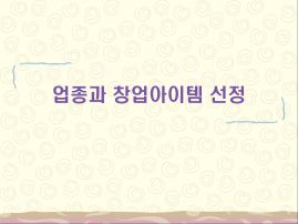 [창업론] 업종과 창업아이템 선정 - 선정기준, 창업아이템 선정 7단계, 관심업종 및 아이템에 대한 추가 정보수집, 다양한 기준에 의한 창업의 분류-1페이지