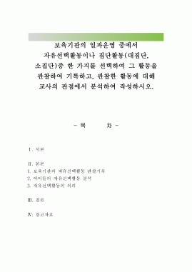 보육기관의 일과운영 중에서 자유선택활동이나 집단활동(대집단, 소집단)중 한 가지를 선택하여 그 활동을 관찰하여 기록하고, 관찰한 활동에 대해 교사의 관점에서 분석하여 작성하시오.-1페이지