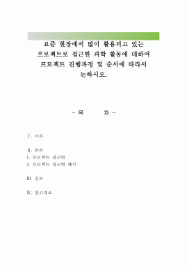 요즘 현장에서 많이 활용되고 있는 프로젝트로 접근한 과학 활동에 대하여 프로젝트 진행과정 및 순서에 따라서 논하시오.-1페이지