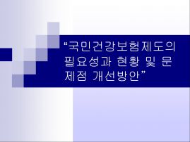 “국민건강보험제도의 필요성과 현황 및 문제점 개선방안” : 국민건강보험제도의 의의, 역사, 적용대상, 급여, 관리운영, 재원조달, 과제와 방향 PPT자료-1페이지