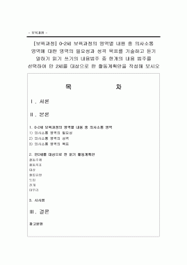 [보육과정] 0~2세 보육과정의 영역별 내용 중 의사소통 영역에 대한 영역의 필요성과 성격 목표를 기술하고 듣기 말하기 읽기 쓰기의 내용범주 중 한개의 내용 범주를 선택하여 만 2세를 대상으로 활동계획안 작성-1페이지