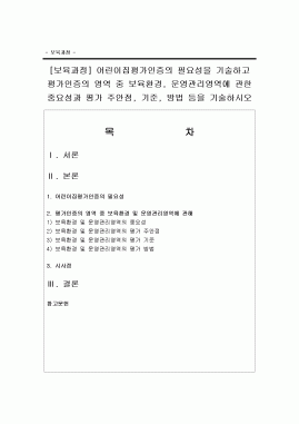 [보육과정] 어린이집평가인증의 필요성을 기술하고 평가인증의 영역 중 보육환경,  운영관리영역에 관한 중요성과 평가 주안점,  기준,  방법 등을 기술하시오 (어린이집평가인증)-1페이지