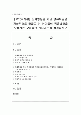 [보육교사론] 문제행동을 지닌 영유아들을 가상적으로 만들고 이 아이들이 적응방안을 모색하는 구체적인 시나리오를 작성하시오 : 문제행동-1페이지