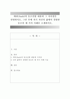 애쉬(Asch)- 동조실험 내용과 그 시사점을 설명하시오. 그런 후에 자기 자신의 삶에서 경험한 동조의 세 가지 사례를 소개하시오.-1페이지