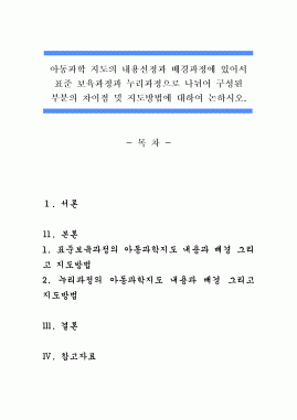 아동과학 지도의 내용선정과 배경과정에 있어서 표준 보육과정과 누리과정으로 나뉘어 구성된 부분의 차이점 및 지도방법에 대하여 논하시오 (표준보육과정과 누리과정의 아동과학지도 내용과 배경, 지도방법)-1페이지