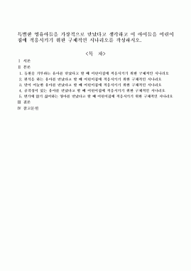 특별한 영유아들을 가상적으로 만났다고 생각하고 이 아이들을 어린이집에 적응시키기 위한 구체적인 시나리오를 작성-1페이지