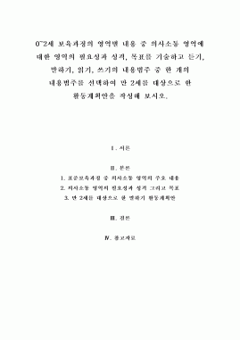 0~2세 보육과정의 영역별 내용 중 의사소통 영역에 대한 영역의 필요성과 성격, 목표를 기술하고 듣기, 말하기, 읽기, 쓰기의 내용범주 중 한 개의 내용범주를 선택하여 만 2세를 대상으로 한 활동계획안 작성-1페이지