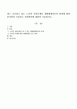 최근 급증하고 있는 노인의 자살문제를 생태체계이론의 관점에 따라 분석하여 기술하고 지원방안에 대하여 기술 (노인의 자살문제가 될 수 있는 생태체계에서의 문제, 생태체계적 접근 방안)-1페이지