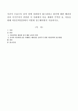 시간이 흐를수록 남의 일에 상관하지 않으려하고 타인에 대한 배려상실과 이기주의가 만연한 이 사회에서 다음 세대의 주역인 유, 아동을 위해 아동문학입장에서 어떻게 접근해야할지 서술하-1페이지