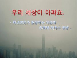 우리 세상이 아파요 - 미세먼지가 발생하는 이유와 인체에 미치는 영향.pptx-1페이지