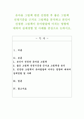 유아용 그림책 한권 선정한 후 좋은 그림책 선정기준을 근거로 그림책을 분석하고 본인이 선정한 그림책이 유아발달에 미치는 영향에 대하여 실제경험 및 사례를 중심으로 논하시오.-1페이지