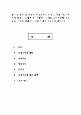 성,사랑,사회4B) 여성이 여성이라는 이유로 겪게 되는 폭력에 대해서 조사한 후 구체적인 사례를 들어가면서 서술하고, 개선을 위해 어떤 노력이 필요할지 적으시오 (여성폭력, 가정폭력, 아내폭력, 성폭력)-1페이지