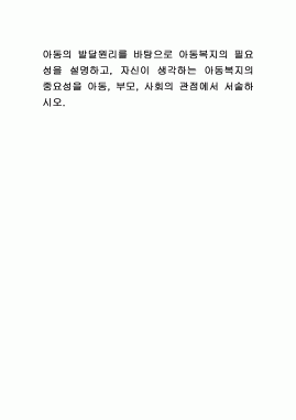 아동의 발달원리를 바탕으로 아동복지의 필요성을 설명하고, 자신이 생각하는 아동복지의 중요성을 아동, 부모, 사회의 관점에서 서술하시오.-1페이지