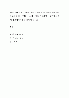 최근 자신이 본 TV광고 혹은 신문광고 중 특별히 기억나는 광고를 2개를 선정하여 소비자 정보 처리과정에 맞추어 자신의 정보처리과정을 분석해 보시오.-1페이지