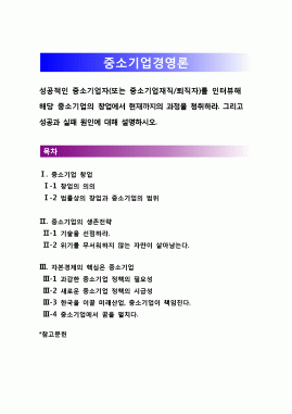 [중소기업경영론] 성공적인 중소기업자(또는 중소기업재직,퇴직자)를 인터뷰해 해당 중소기업의 창업에서 현재까지의 과정을 청취하라. 그리고 성공과 실패 원인에 대해 설명하시오-1페이지