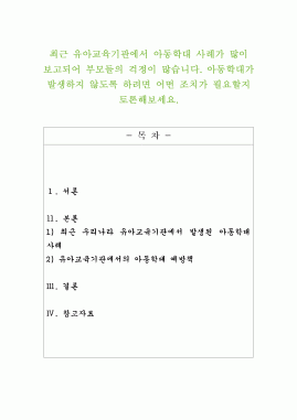 최근 유아교육기관에서 아동학대 사례가 많이 보고되어 부모들의 걱정이 많습니다. 아동학대가 발생하지 않도록 하려면 어떤 조치가 필요할지 토론해보세요-1페이지