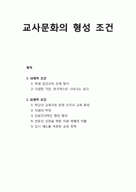 교사문화의 형성 조건 - 내재적 조건(학생 집단과의 관계, 다양한 기준, 장기적으로 나타나는 효과), 외재적 조건(학교의 교육과정 운영 조직과 자원의 부족, 교육 환경, 행정 형태, 교육정책)-1페이지