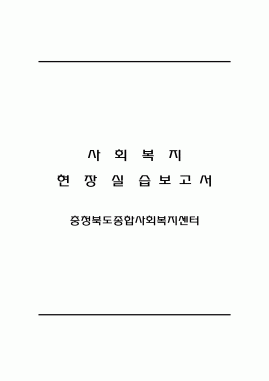 [사회복지현장실습보고서] 충청북도종합사회복지센터(청주시 흥덕구) - 기관소개(설립근거, 기관정보, 운영목적, 기관비전, 주요기능 및 센터사업), 현장실습 내용, 실습평가 및 실습 후 느낀 점-1페이지