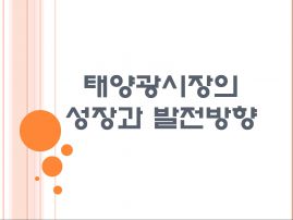 [태양광 산업] 태양광 시장의 성장과 발전방향(중국시장의 성장, 환경오염 문제, 대규모 투자 진행, 중국과 미국의 갈등, 향후 전망).PPT-1페이지