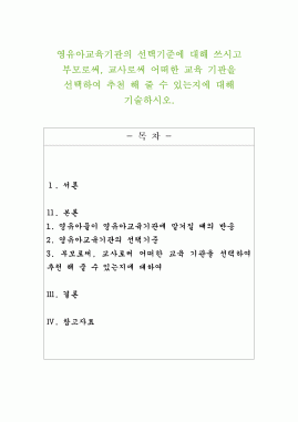 영유아교육기관의 선택기준에 대해 쓰시고 부모로써, 교사로써 어떠한 교육 기관을 선택하여 추천 해 줄 수 있는지에 대해 기술.-1페이지