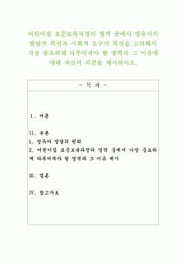 어린이집 표준보육과정의 영역 중에서 영유아의 발달적 특성과 사회적 요구의 특성을 고려해서 가장 중요하게 다루어져야 할 영역과 그 이유에 대해 자신의 의견을 제시.-1페이지