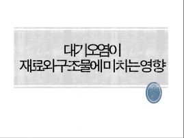 [대기환경학]대기오염이 재료와 구조물에 미치는 영향 - 대기오염에 의한 물질 피해, 악화 메카니즘과 요인, 금속, 석재, 섬유, 염료, 가죽, 종이, 페인트, 고무, 유리-1페이지