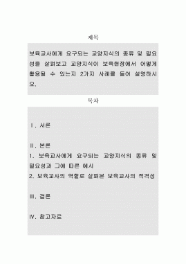 보육교사에게 요구되는 교양지식의 종류 및 필요성을 살펴보고 교양지식이 보육현장에서 어떻게 활용될 수 있는지 2가지 사례를 들어 설명.-1페이지