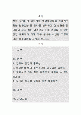 현재 우리나라 영유아의 영양불균형을 초래하고 있는 영양성분 중 하나를 선택하여 그 실태를 파악하고 과잉 혹은 결핍으로 인해 생겨날 수 있는 영양 문제점과 이에 따른 올바른 식생활-1페이지