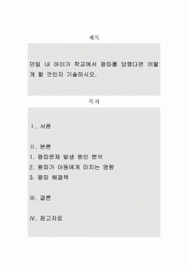 만일 내 아이가 학교에서 왕따를 당했다면 어떻게 할 것인지 기술.-1페이지