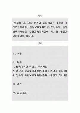 만5세를 대상으로 환경과 에너지라는 주제의 주간교육계획안, 일일보육계획안을 작성하기. 일일보육계획안은 주간교육계획안에 제시된 활동과 일치하여야 합니다.-1페이지