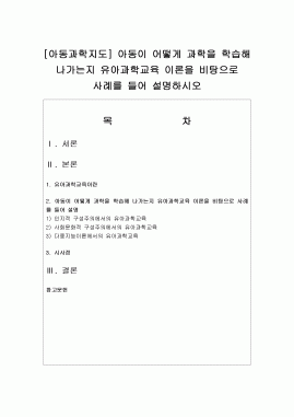 [아동과학지도] 아동이 어떻게 과학을 학습해 나가는지 유아과학교육 이론을 비탕으로 사례를 들어 설명하시오 : 유아과학교육-1페이지